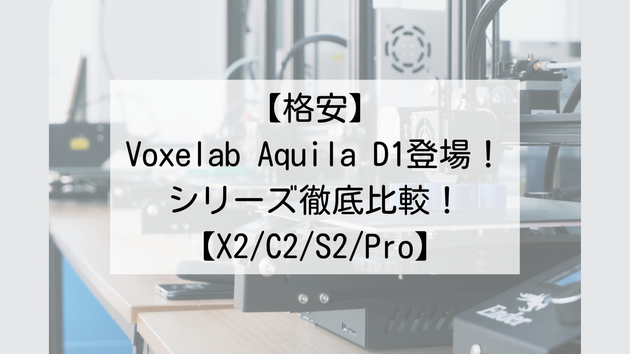 【格安】Voxelab Aquila D1登場！シリーズ徹底比較！【X2/C2/S2/Pro】
